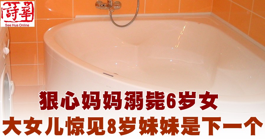 狠心妈妈溺毙6岁女 大女儿惊见8岁妹妹是下一个 马来西亚诗华日报新闻网