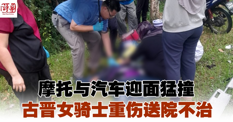 摩托与汽车迎面猛撞 古晋女骑士重伤送院不治 马来西亚诗华日报新闻网