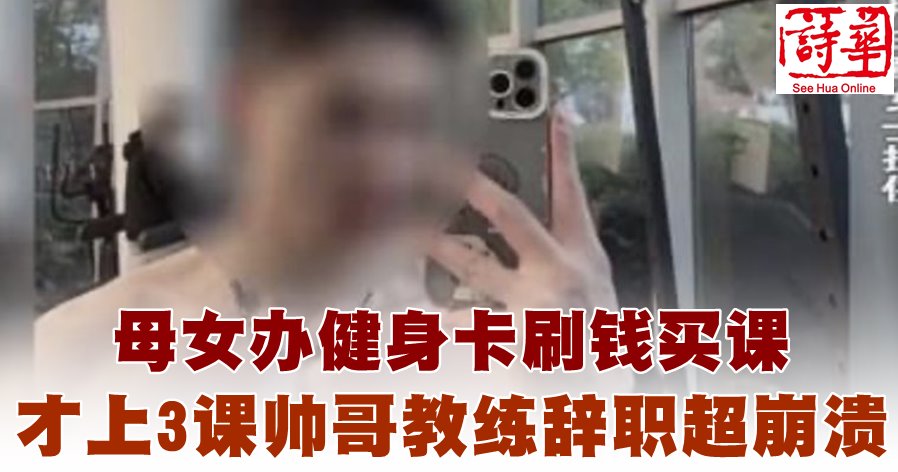 母女办健身卡刷钱买课 才上3课帅哥教练辞职超崩溃 马来西亚诗华日报新闻网